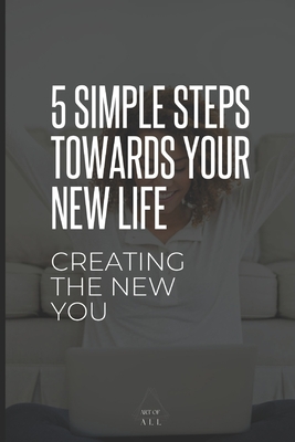 5 Simple Steps Towards Your New Life: Creating The New You by Art Of ...