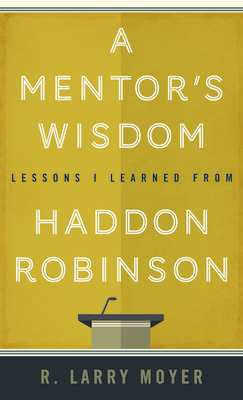 A Mentor's Wisdom: Lessons I Learned from Haddon Robinson by R Larry ...