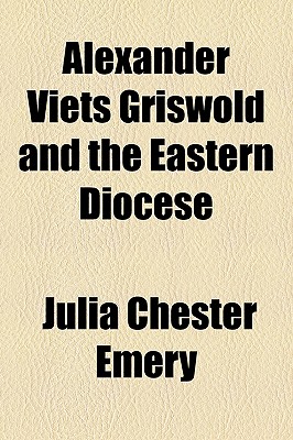 Alexander Viets Griswold and the Eastern Diocese by Julia Chester Emery ...