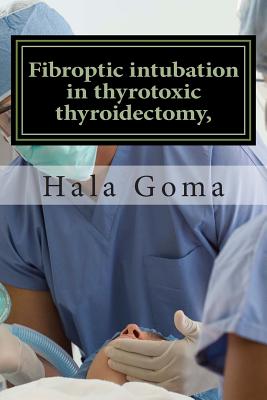 Fibroptic intubation in thyrotoxic thyroidectomy, by Hala M Goma - Alibris