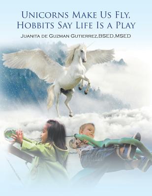 Unicorns Make Us Fly, Hobbits Say Life Is a Play by Juanita De Guzman ...