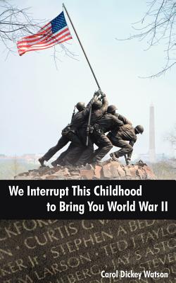 We Interrupt This Childhood to Bring You World War II by Carol Dickey ...